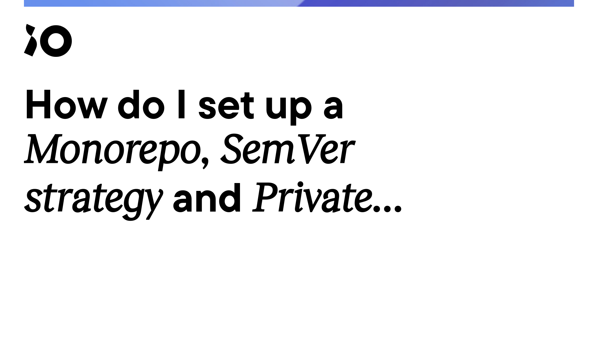 How do I set up a Monorepo, SemVer strategy and Private package registry? - iO tech_hub